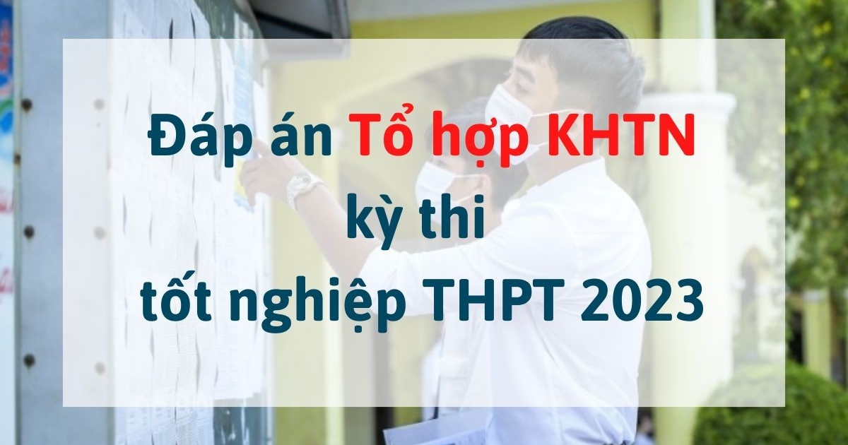 Đáp án môn Tổ hợp KHTN kỳ thi tốt nghiệp THPT 2023 tất cả các mã đề - Tinmoi